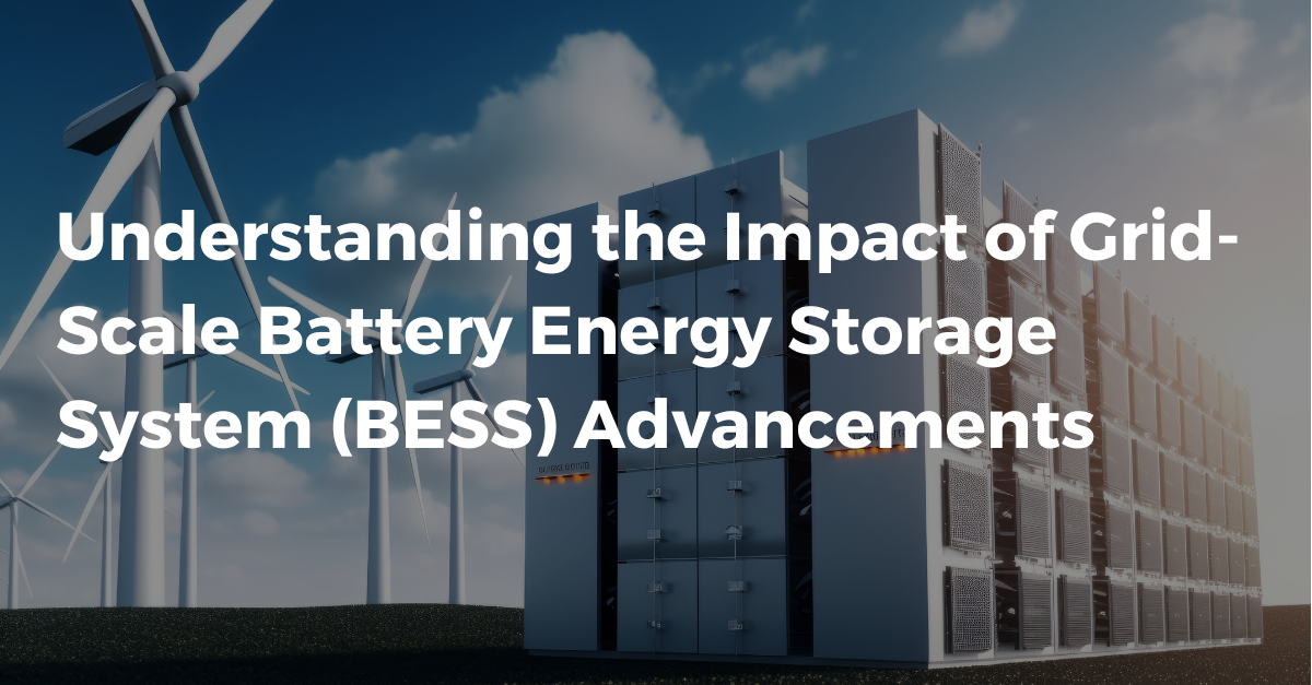 Understanding the Impact of Grid-Scale Battery Energy Storage System (BESS) Advancements